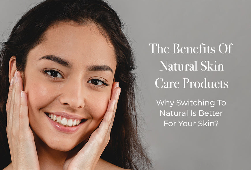 Why Natural Skin Care Products are Better for Your Skin: The Benefits ...